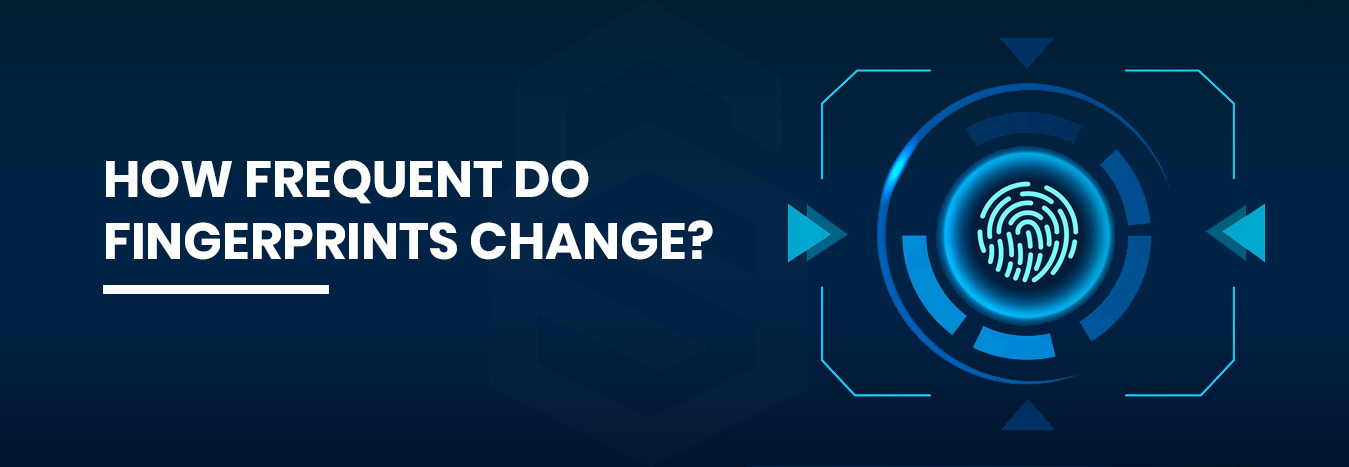 HOW FREQUENT DO FINGERPRINTS CHANGE?